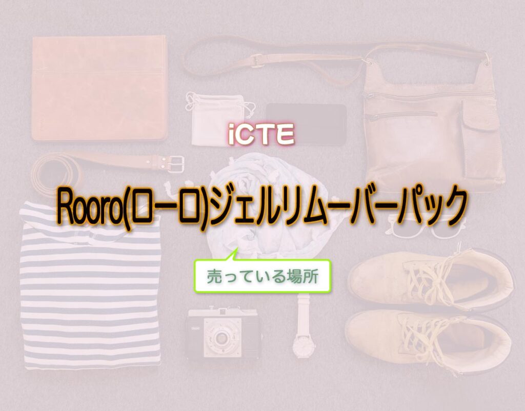 「Rooro(ローロ)ジェルリムーバーパック」はどこで売ってる？路面店や通販など買える場所や取扱店を徹底的に解釈 | iCTE